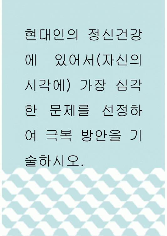 정신건강론 ) 현대인의 정신건강에 있어서(자신의 시각에) 가장 심각한 문제를 선정하여 극복 방안을 기술하시오