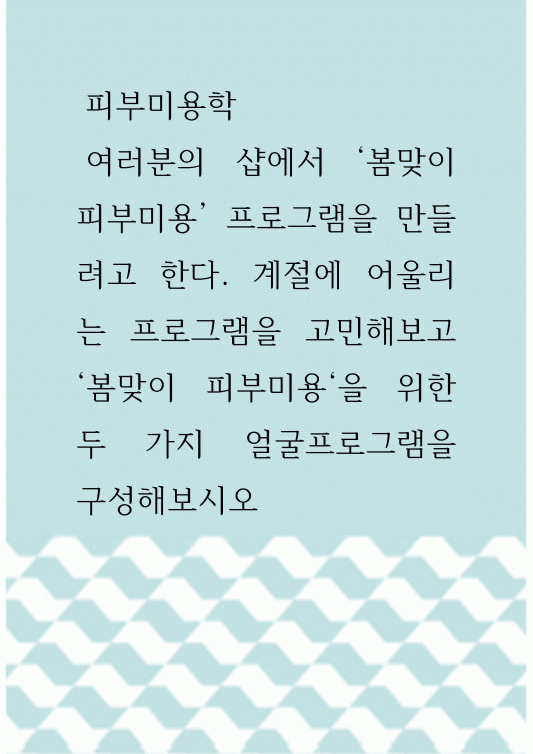 피부미용학 ) 여러분의 샵에서 ‘봄맞이 피부미용’ 프로그램을 만들려고 한다. 계절에 어울리는 프로그램을 고민해보고 ‘봄맞이 피부미용‘을 위한 두 가지 얼굴프로그램을 구성해보시오