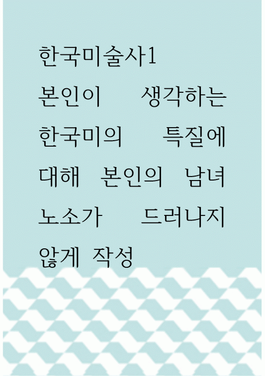 한국미술사1 ) 본인이 생각하는 한국미의 특질에 대해 본인의 남녀노소가 드러나지 않게 작성