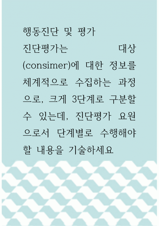 행동진단 및 평가 ) 진단평가는 대상(consimer)에 대한 정보를 체계적으로 수집하는 과정으로, 크게 3단계로 구분할 수 있는데, 진단평가 요원으로서 단계별로 수행해야 할 내용을 기술하세요