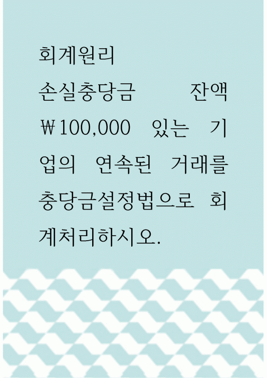 회계원리 ) 손실충당금 잔액 100,000원 있는 기업의 연속된 거래를 충당금설정법으로 회계처리하시오