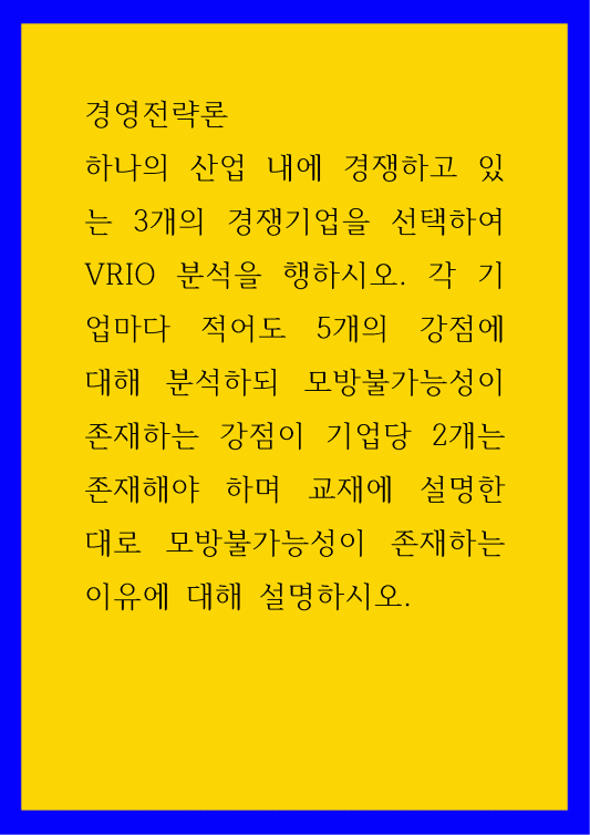 경영전략론 ) 하나의 산업 내에 경쟁하고 있는 3개의 경쟁기업을 선택하여 VRIO 분석을 행하시오