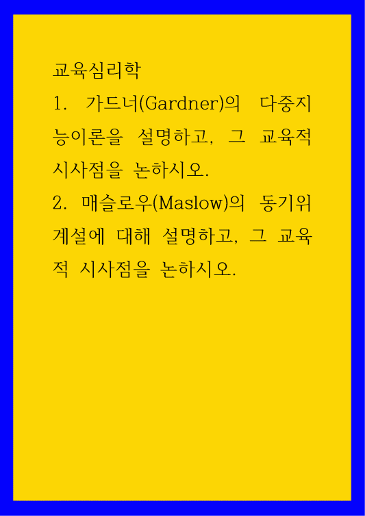 교육심리학 ) 1 가드너(Gardner)의 다중지능이론을 설명하고, 그 교육적 시사점을 논하시오 2 매슬로우(Maslow)의 동기위계설에 대해 설명하고, 그 교육적 시사점을 논하시오