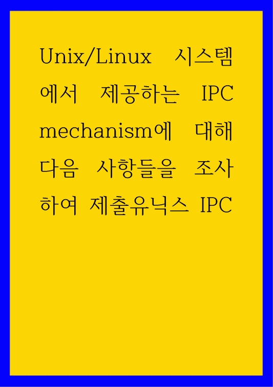 Unix Linux 시스템 ) Unix, Linux 시스템에서 제공하는 IPC mechanism에 대해 다음 사항들을 조사하여 제출 - 유닉스 IPC