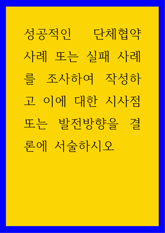 경영 ) 성공적인 단체협약 사례 또는 실패 사례를 조사하여 작성하고 이에 대한 시사점 또는 발전방향을 결론에 서술하시오