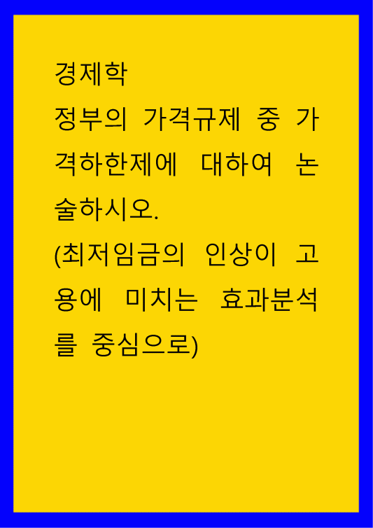 경제학 ) 정부의 가격규제 중 가격하한제에 대하여 논술하시오 (최저임금의 인상이 고용에 미치는 효과분석를 중심으로)