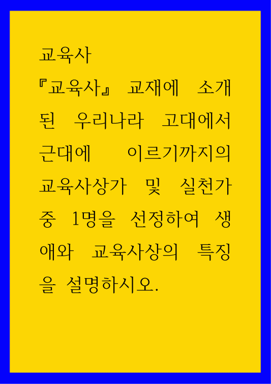 교육사 ) 교육사 교재에 소개된 우리나라 고대에서 근대에 이르기까지의 교육사상가 및 실천가 중 1명을 선정하여 생애와 교육사상의 특징을 설명하시오