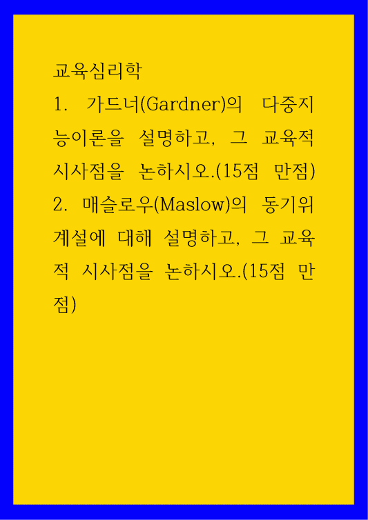 교육심리학 ) 가드너(Gardner)의 다중지능이론을 설명하고, 그 교육적 시사점을 논하시오(15점 만점) 2 매슬로우(Maslow)의 동기위계설에 대해 설명하고, 그 교육적 시사점을 논하시오(15점 만점)