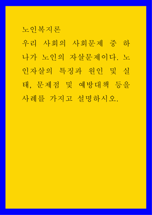 노인복지론 ) 우리 사회의 사회문제 중 하나가 노인의 자살문제이다 노인자살의 특징과 원인 및 실태, 문제점 및 예방대책 등을 사례를 가지고 설명하시오