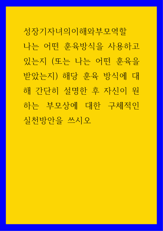 성장기자녀의이해와부모역할 ) 나는 어떤 훈육방식을 사용하고 있는지 (또는 나는 어떤 훈육을 받았는지) 해당 훈육 방식에 대해 간단히 설명한 후 자신이 원하는 부모상에 대한 구체적인 실천방안을 쓰시오