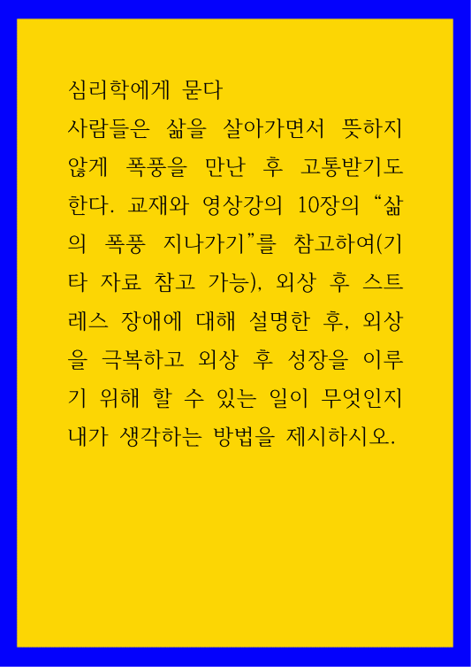 심리학에게 묻다 ) 외상 후 스트레스 장애에 대해 설명한 후, 외상을 극복하고 외상 후 성장을 이루기 위해 할 수 있는 일이 무엇인지 내가 생각하는 방법을 제시하시오