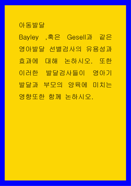 아동발달 ) Bayley ,혹은 Gesell과 같은 영아발달 선별검사의 유용성과 효과에 대해 논하시오 또한 이러한 발달검사들이 영아기 발달과 부모의 양육에 미치는 영향또한 함께 논하시오