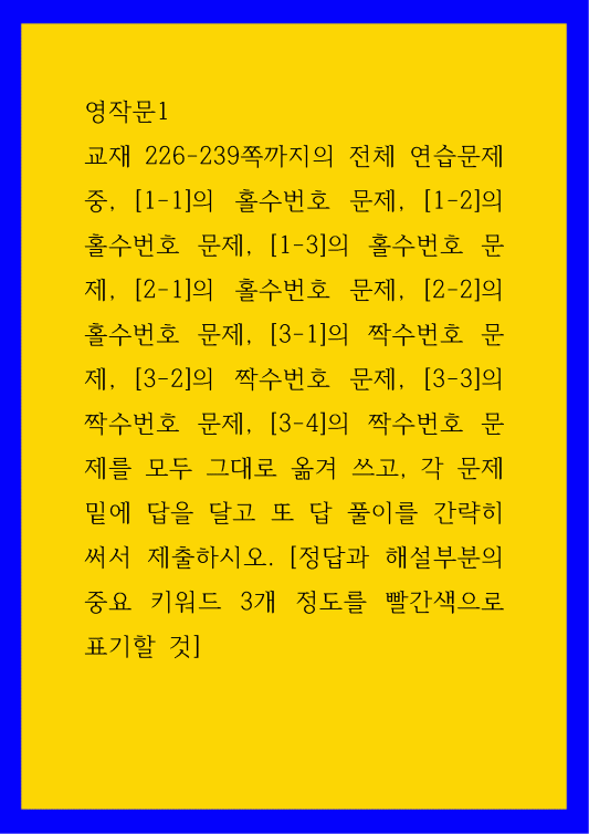 영작문1 ) 교재 226-239쪽까지의 전체 연습문제 중 문제를 모두 그대로 옮겨 쓰고, 각 문제 밑에 답을 달고 또 답 풀이를 간략히 써서 제출하시오 정답과 해설부분의 중요 키워드 3개 정도를 빨간색으로 표기할 것