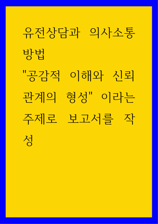 유전상담과 의사소통 방법 ) 공감적 이해와 신뢰관계의 형성 이라는 주제로 보고서를 작성