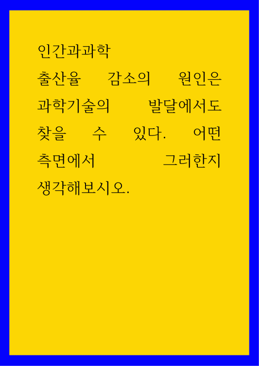 인간과과학 ) 출산율 감소의 원인은 과학기술의 발달에서도 찾을 수 있다 어떤 측면에서 그러한지 생각해보시오