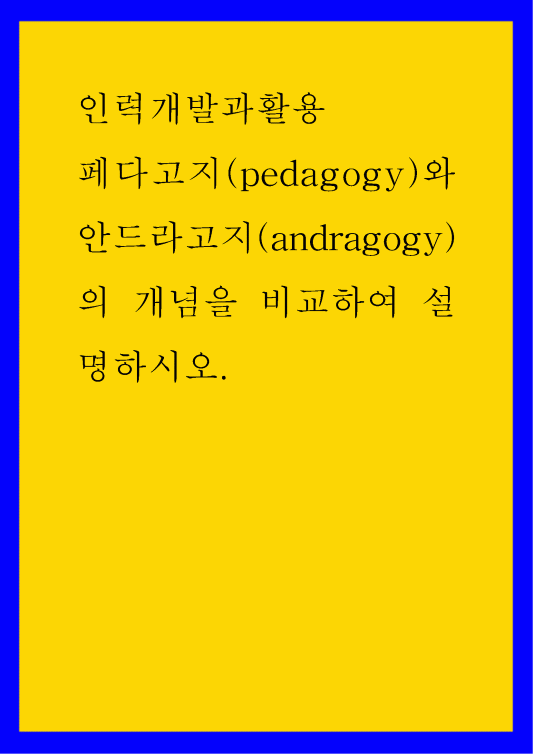 인력개발과활용 ) 페다고지(pedagogy)와 안드라고지(andragogy)의 개념을 비교하여 설명하시오