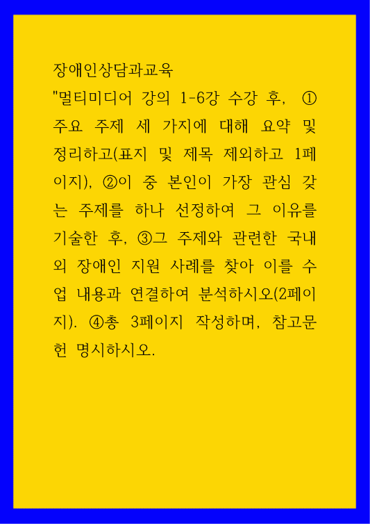 장애인상담과교육 ) 주요 주제 세 가지에 대해 요약 및 정리하고, 이 중 본인이 가장 관심 갖는 주제를 하나 선정하여 그 이유를 기술한 후, 그 주제와 관련한 국내외 장애인 지원 사례를 찾아 이를 수업 내용과 연결하여 분석