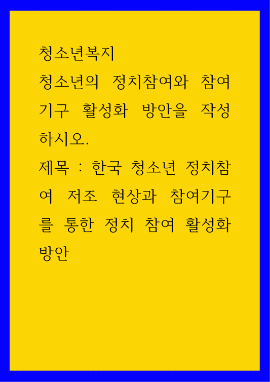 청소년복지 ) 청소년의 정치참여와 참여기구 활성화 방안을 작성하시오 제목 - 한국 청소년 정치참여 저조 현상과 참여기구를 통한 정치 참여 활성화 방안