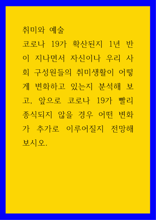 취미와 예술 ) 코로나 19가 확산된지 1년 반이 지나면서 자신이나 우리 사회 구성원들의 취미생활이 어떻게 변화하고 있는지 분석해 보고, 앞으로 코로나 19가 빨리 종식되지 않을 경우 어떤 변화가 추가로 이루어질지 전망해 보시오