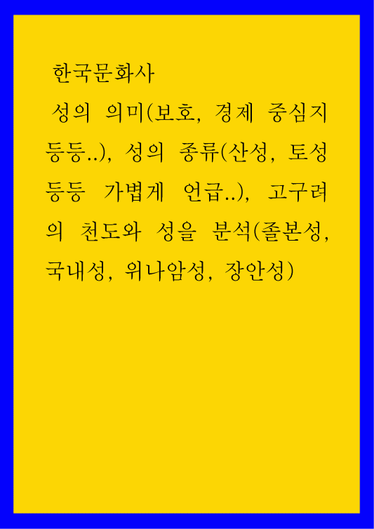 한국문화사 ) 성의 의미(보호, 경제 중심지 등등), 성의 종류(산성, 토성 등등 가볍게 언급), 고구려의 천도와 성을 분석(졸본성, 국내성, 위나암성, 장안성)