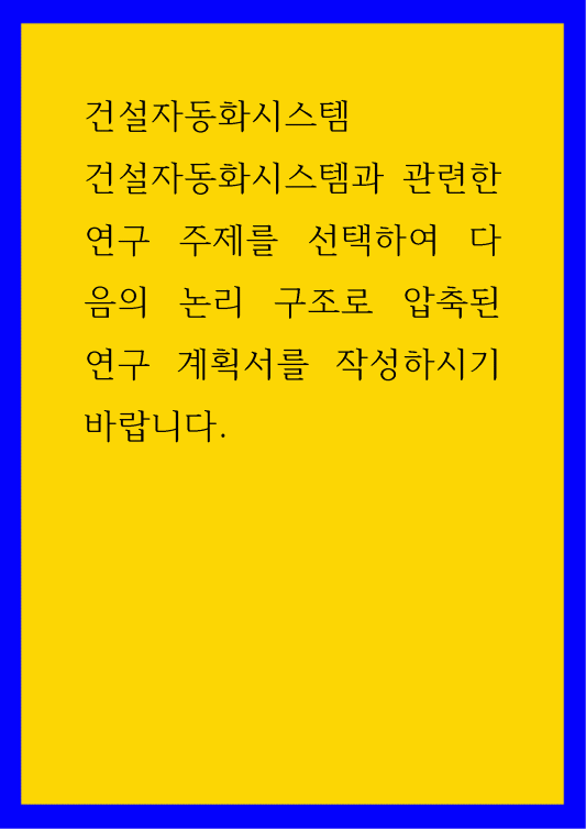 건설자동화시스템 ) 건설자동화시스템과 관련한 연구 주제를 선택하여 다음의 논리 구조로 압축된 연구 계획서를 작성하시기 바랍니다