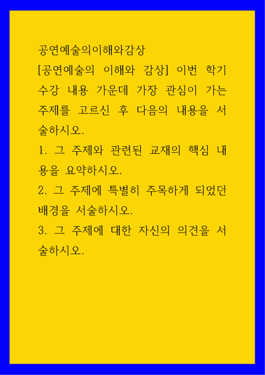 공연예술의이해와감상 ) 가장 관심이 가는 주제를 고르신 후 다음의 내용을 서술 1 그 주제와 관련된 교재의 핵심 내용을 요약하시오 2 그 주제에 특별히 주목하게 되었던 배경을 서술 3 그 주제에 대한 자신의 의견을 서술