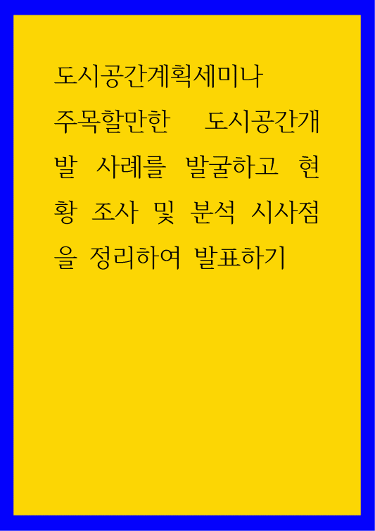 도시공간계획세미나 ) 주목할만한 도시공간개발 사례를 발굴하고 현황 조사 및 분석 시사점을 정리하여 발표하기2