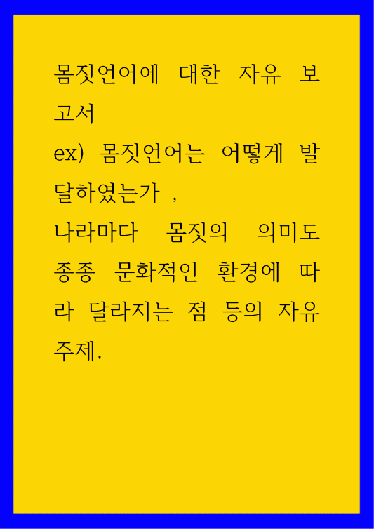 몸짓언어에 대한 자유 보고서 ) ex) 몸짓언어는 어떻게 발달하였는가, 나라마다 몸짓의 의미도 종종 문화적인 환경에 따라 달라지는 점 등의 자유주제