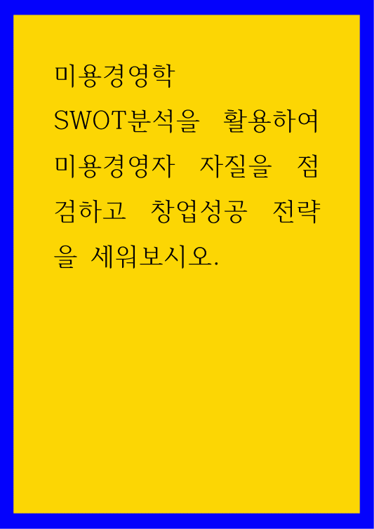 미용경영학 ) SWOT분석을 활용하여 미용경영자 자질을 점검하고 창업성공 전략을 세워보시오