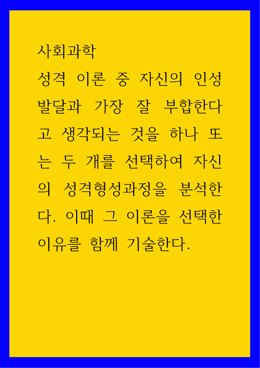 사회과학 ) 성격 이론 중 자신의 인성발달과 가장 잘 부합한다고 생각되는 것을 하나 또는 두 개를 선택하여 자신의 성격형성과정을 분석한다 이때 그 이론을 선택한 이유를 함께 기술한다