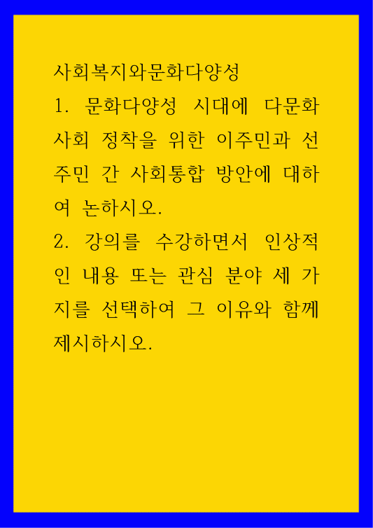 사회복지와문화다양성 ) 1 문화다양성 시대에 다문화사회 정착을 위한 이주민과 선주민 간 사회통합 방안에 대하여 논하시오 2 강의를 수강하면서 인상적인 내용 또는 관심 분야 세 가지를 선택하여 그 이유와 함께 제시