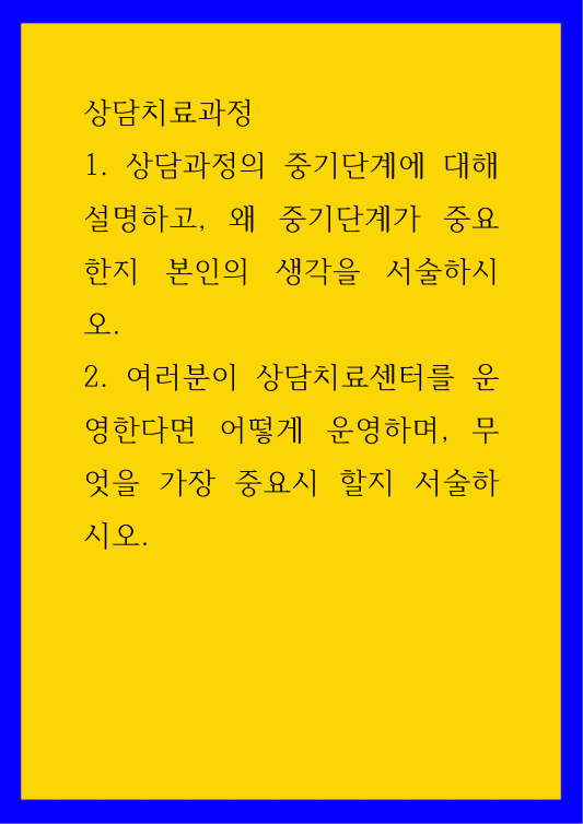 상담치료과정 ) 1 상담과정의 중기단계에 대해 설명하고, 왜 중기단계가 중요한지 본인의 생각을 서술하시오 2 여러분이 상담치료센터를 운영한다면 어떻게 운영하며, 무엇을 가장 중요시 할지 서술하시오