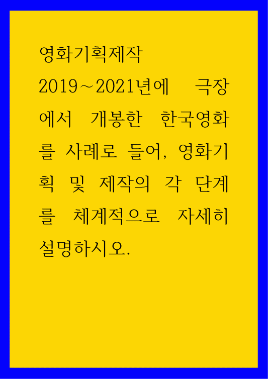 영화기획제작 ) 2019-2021년에 극장에서 개봉한 한국영화를 사례로 들어, 영화기획 및 제작의 각 단계를 체계적으로 자세히 설명하시오