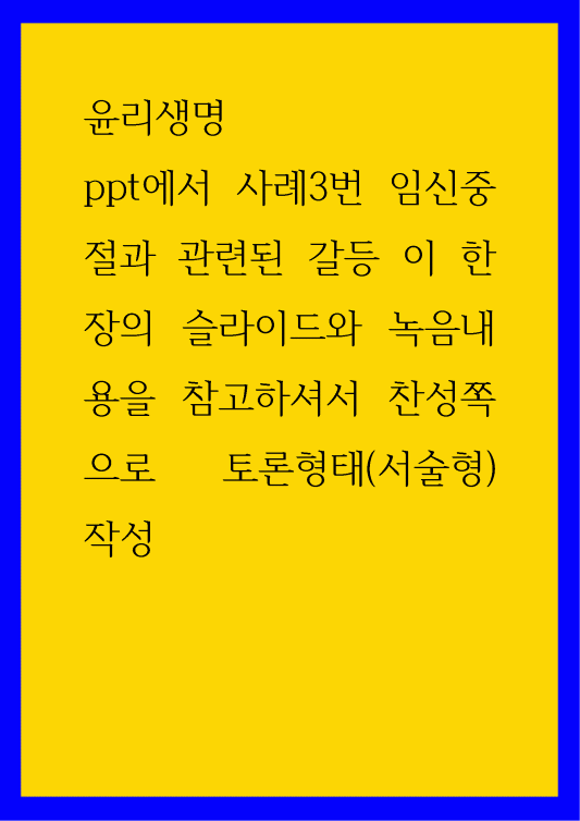 윤리생명 ) 임신중절과 관련된 갈등, 찬성쪽으로 토론형태(서술형) 작성