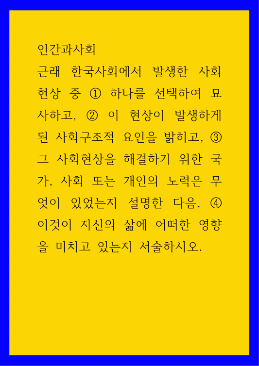 인간과사회 ) 근래 한국사회에서 발생한 사회현상 중 하나를 선택하여 묘사하고, 이 현상이 발생하게 된 사회구조적 요인을 밝히고, 그 사회현상을 해결하기 위한 국가, 사회 또는 개인의 노력은 무엇이 있었는지 설명3