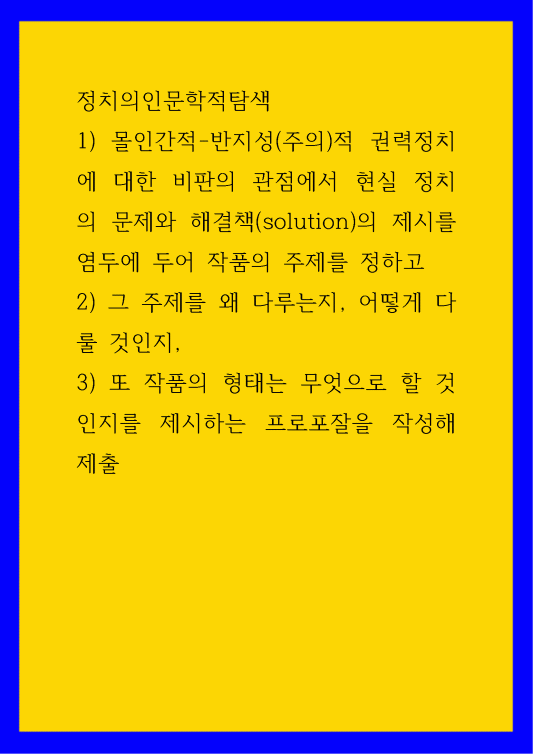 정치의인문학적탐색 ) 1) 몰인간적-반지성(주의)적 권력정치에 대한 비판의 관점에서 현실 정치의 문제와 해결책(solution)의 제시를 염두에 두어 작품의 주제를 정하고 2) 그 주제를 왜 다루는지, 어떻게 다룰 것