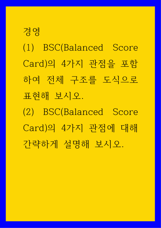 경영 ) (1) BSC(Balanced Score Card)의 4가지 관점을 포함하여 전체 구조를 도식으로 표현해 보시오