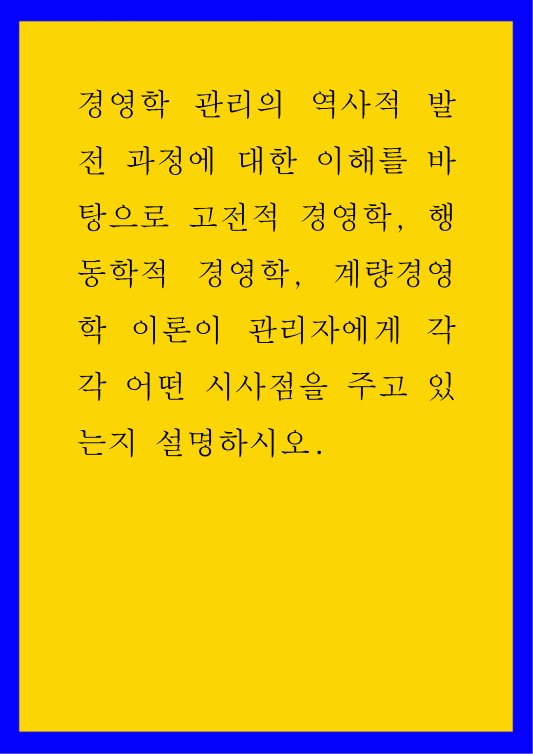 경영 ) 경영학 관리의 역사적 발전 과정에 대한 이해를 바탕으로 고전적 경영학, 행동학적 경영학, 계량경영학 이론이 관리자에게 각각 어떤 시사점을 주고 있는지 설명하시오