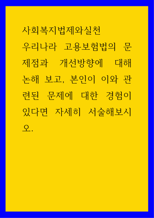 사회복지법제와실천 ) 우리나라 고용보험법의 문제점과 개선방향에 대해 논해 보고, 본인이 이와 관련된 문제에 대한 경험이 있다면 자세히 서술해보시오