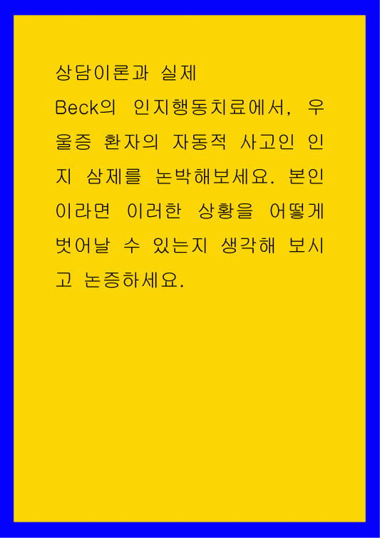 상담이론과 실제 ) Beck의 인지행동치료에서, 우울증 환자의 자동적 사고인 인지 삼제를 논박해보세요