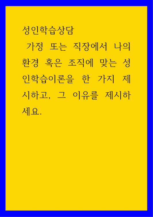 성인학습상담 ) 가정 또는 직장에서 나의 환경 혹은 조직에 맞는 성인학습이론을 한 가지 제시하고, 그 이유를 제시하세요