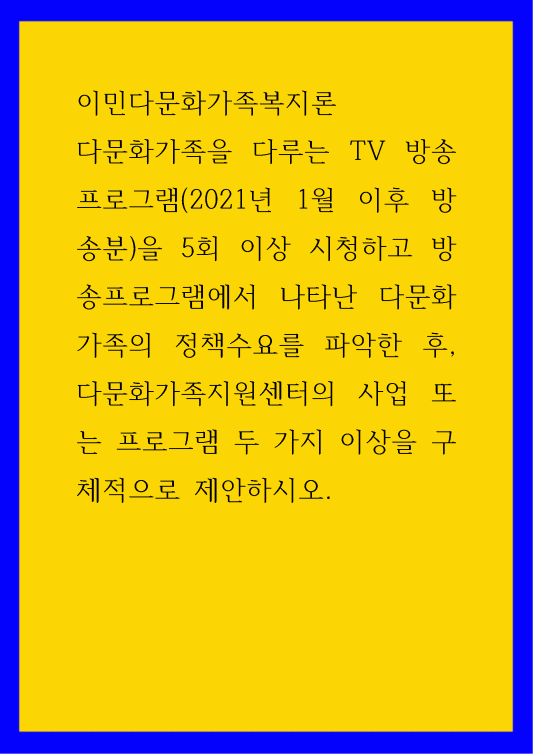 이민다문화가족복지론 ) 다문화가족을 다루는 TV 방송프로그램(2021년 1월 이후 방송분)을 5회 이상 시청하고 방송프로그램에서 나타난 다문화가족의 정책수요를 파악한 후, 다문화가족지원센터의 사업 또는 프로그램 두 가지 이상을 구체적으로 제안하시오