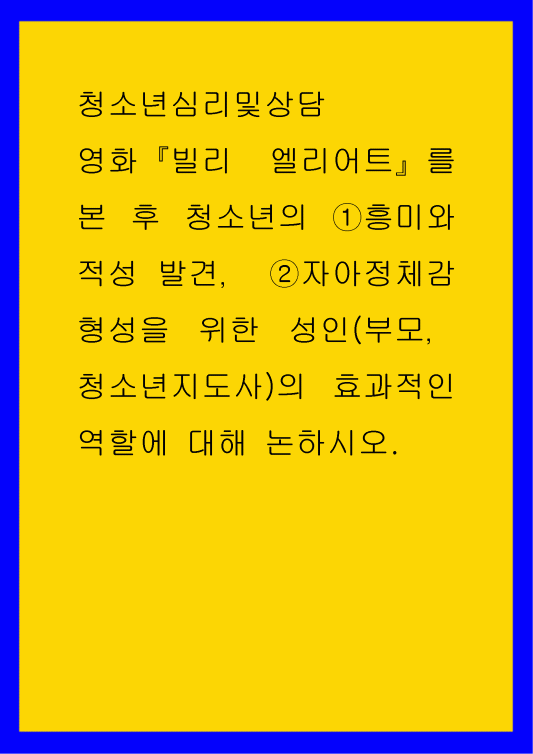 청소년심리및상담 ) 영화 빌리 엘리어트를 본 후 청소년의 흥미와 적성 발견， 자아정체감 형성을 위한 성인(부모，청소년지도사)의 효과적인 역할에 대해 논하시오