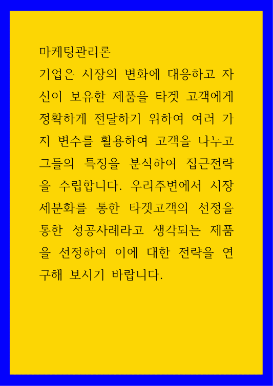 마케팅관리론 ) 우리주변에서 시장 세분화를 통한 타겟고객의 선정을 통한 성공사례라고 생각되는 제품을 선정하여 이에 대한 전략을 연구해 보시기 바랍니다