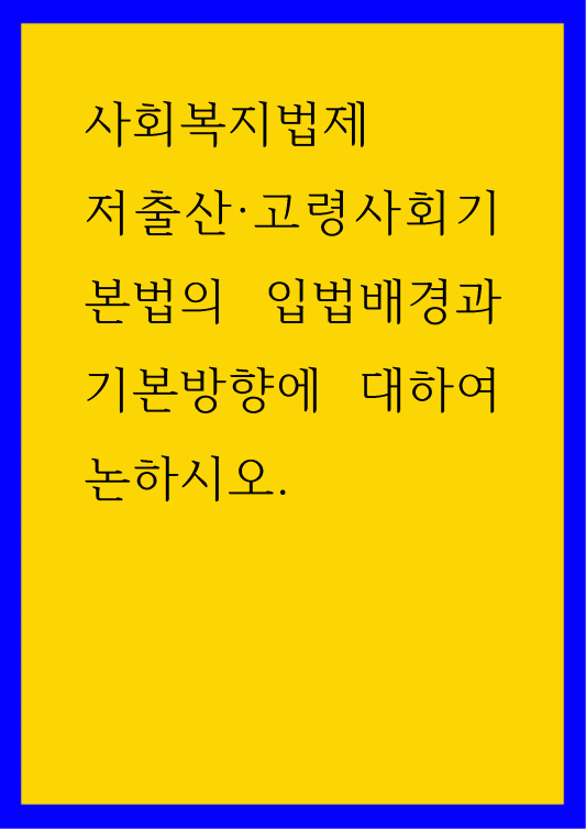 사회복지법제 ) 저출산,고령사회기본법의 입법배경과 기본방향에 대하여 논하시오