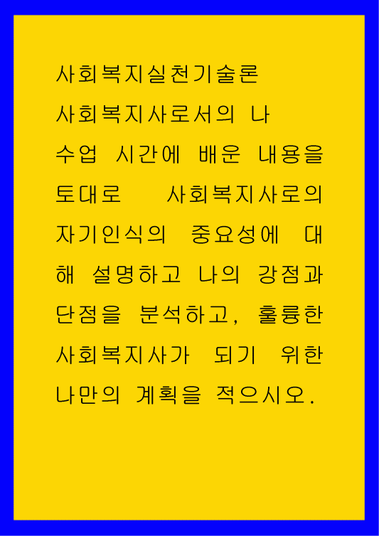 사회복지실천기술론 ) 사회복지사로서의 나 - 수업 시간에 배운 내용을 토대로 사회복지사로의 자기인식의 중요성에 대해 설명하고 나의 강점과 단점을 분석하고, 훌륭한 사회복지사가 되기 위한 나만의 계획을 적으시오