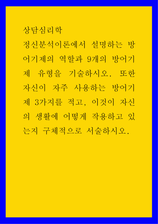 상담심리학 ) 정신분석이론에서 설명하는 방어기제의 역할과 9개의 방어기제 유형을 기술하시오. 또한 자신이 자주 사용하는 방어기제 3가지를 적고, 이것이 자신의 생활에 어떻게 작용하고 있는지 구체적으로 서술하시오.