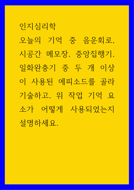 인지심리학 ) 오늘의 기억 중 음운회로, 시공간 메모장, 중앙집행기, 일화완충기 중 두 개 이상이 사용된 에피소드를 골라 기술하고, 위 작업 기억 요소가 어떻게 사용되었는지 설명하세요