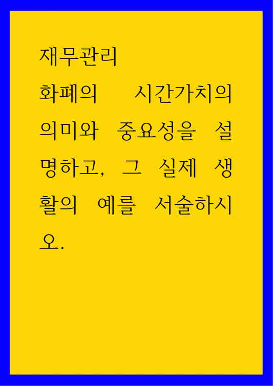 재무관리 ) 화폐의 시간가치의 의미와 중요성을 설명하고, 그 실제 생활의 예를 서술하시오