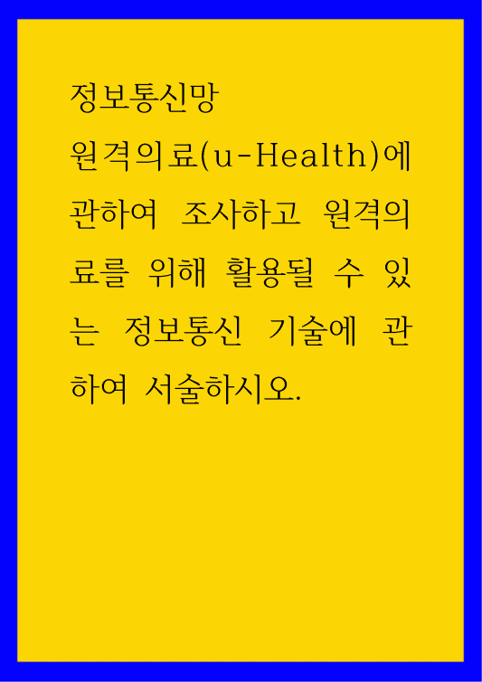 정보통신망 ) 원격의료(u-Health)에 관하여 조사하고 원격의료를 위해 활용될 수 있는 정보통신 기술에 관하여 서술하시오